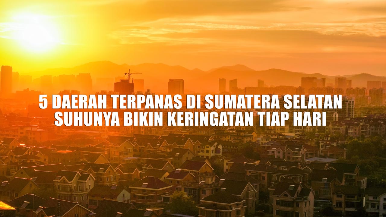 Mendidih! Inilah 5 Daerah Terpanas di Sumatera Selatan, Suhunya Bikin ...